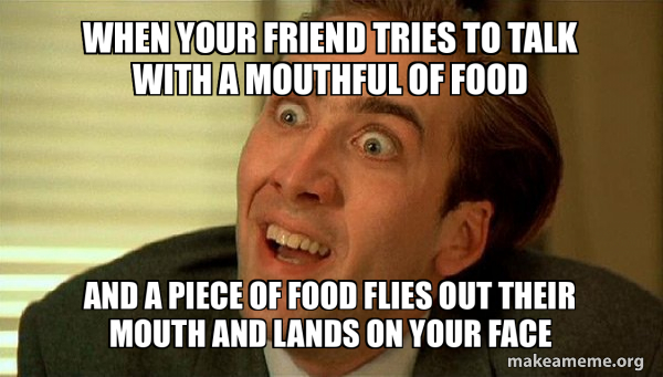 when your friend tries to talk with a mouthful of food And a piece of ...