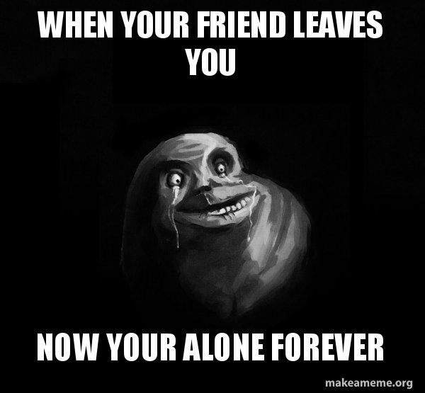 when your friend leaves you now your alone forever - Forever Alone Meme ...