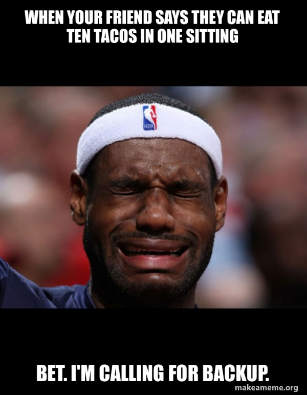 When your friend says they can eat ten tacos in one sitting Bet. I'm ...