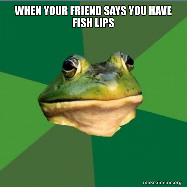 When your friend says you have fish lips - Foul Bachelor Frog | Make a Meme