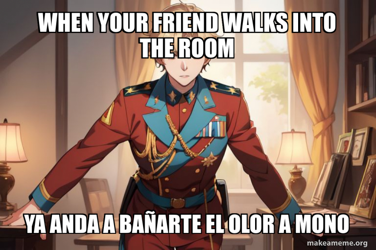 When your friend walks into the room Ya anda a bañarte el olor a mono ...