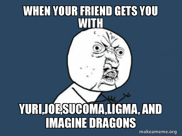 when your friend gets you with yuri,joe,sucoma,ligma, and imagine ...