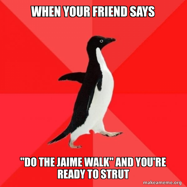 When your friend says "Do the jaime walk" and you're ready to strut ...