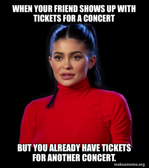 when your friend shows up with tickets for a concert but you already ...