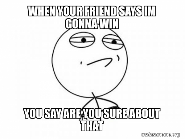 when your friend says Im gonna win you say are you sure about that ...