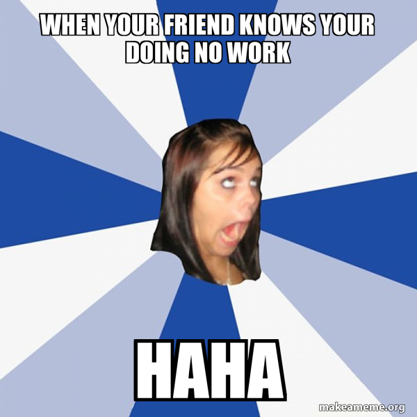 when your friend knows your doing no work haha - Annoying Facebook Girl ...