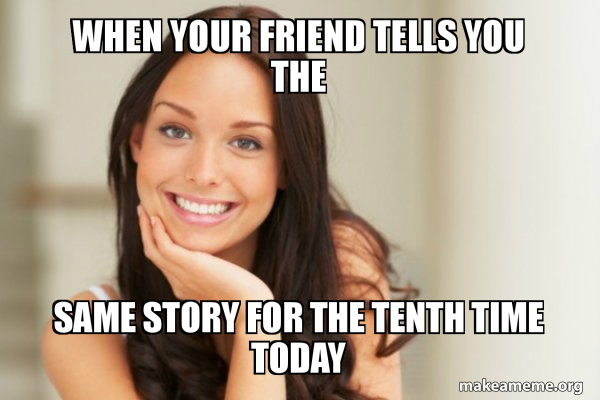 When your friend tells you the same story for the tenth time today ...