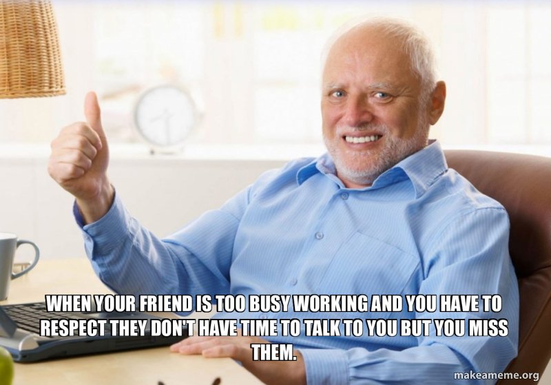When your friend is too busy working and you have to respect they don't ...