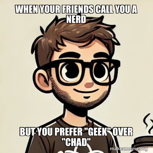 When your friends call you a nerd But you prefer "geek" over "Chad ...