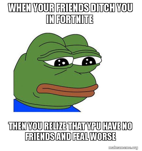 When Your Friends Ditch You In Fortnite Then You Relize That Ypu Have ...