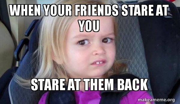 When your friends stare at you Stare at them back - Side-Eyes Chloe ...