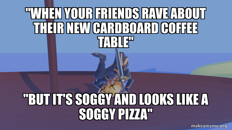"When your friends rave about their new cardboard coffee table" "But it ...