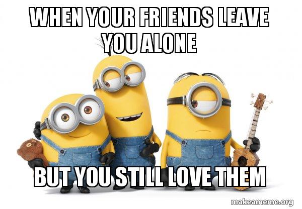 When your friends leave you alone But you still love them - Minions ...