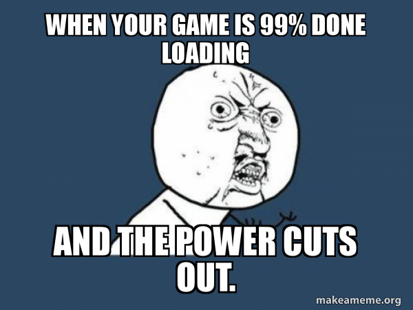 When your game is 99% done loading and the power cuts out. - Y U No ...