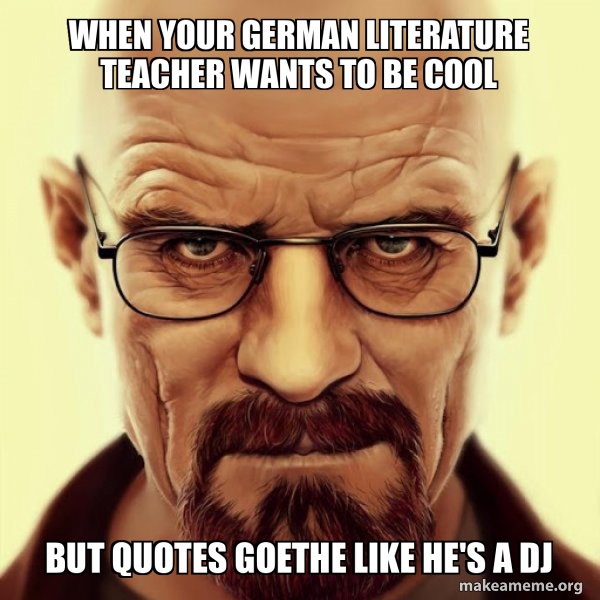 When your German literature teacher wants to be cool but quotes Goethe ...
