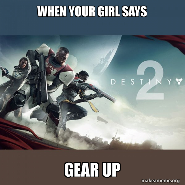 WHEN YOUR GIRL SAYS GEAR UP - Destiny 2 Meme Generator