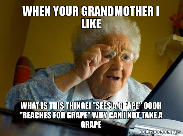 when your grandmother i like what is this thingei "sees a grape" oooh ...