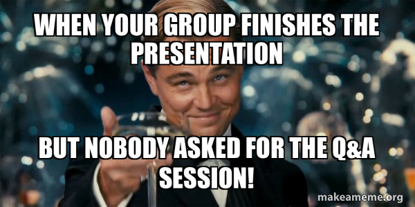 When your group finishes the presentation But nobody asked for the Q&A ...