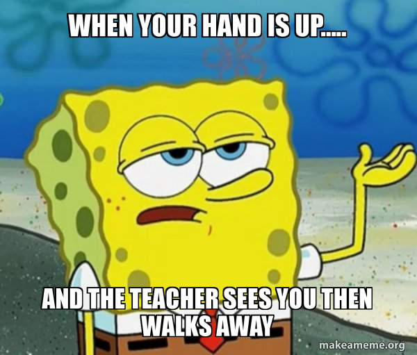 when your hand is up..... and the teacher sees you then walks away ...