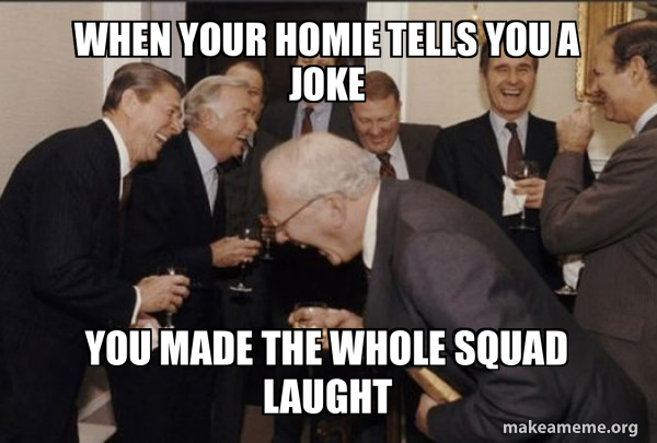 When your homie tells you a joke You made the whole squad laught ...