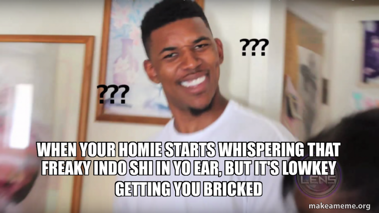 When your homie starts whispering that freaky indo shi in yo ear, but ...
