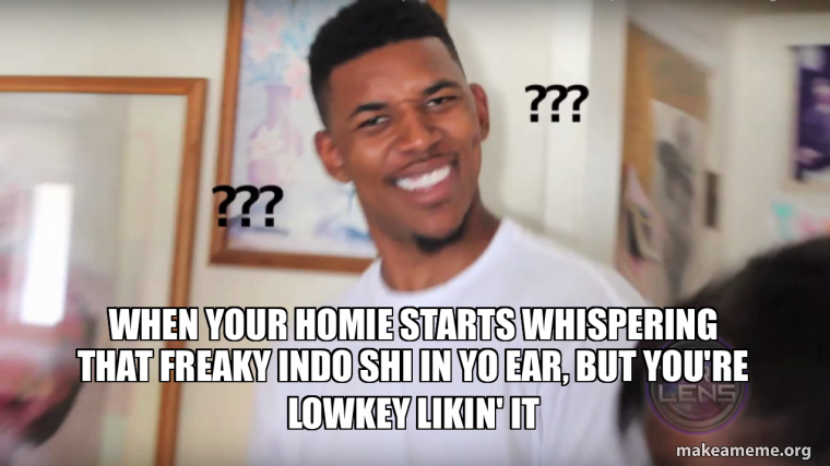 When your homie starts whispering that freaky indo shi in yo ear, but ...