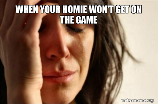 When your homie won't get on the game - First World Problems Meme Generator