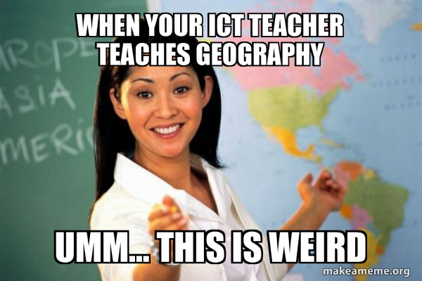 WHEN YOUR ICT TEACHER TEACHES GEOGRAPHY UMM... THIS IS WEIRD ...