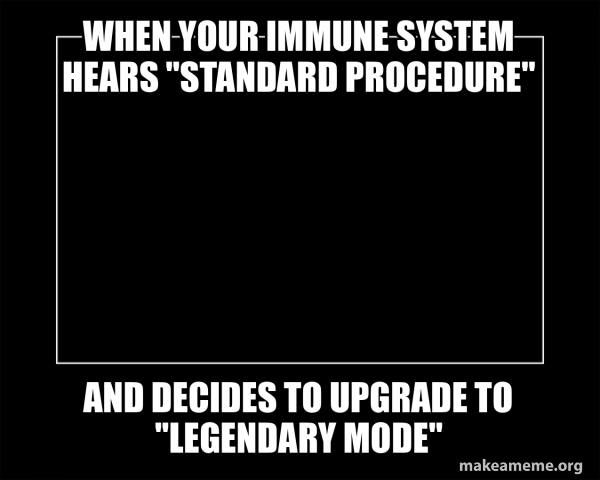 When your immune system hears "standard procedure" And decides to ...
