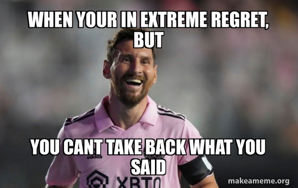 When your in extreme regret, but you cant take back what you said ...