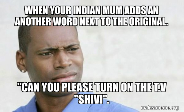 when your indian mum adds an another word next to the original. "Can ...