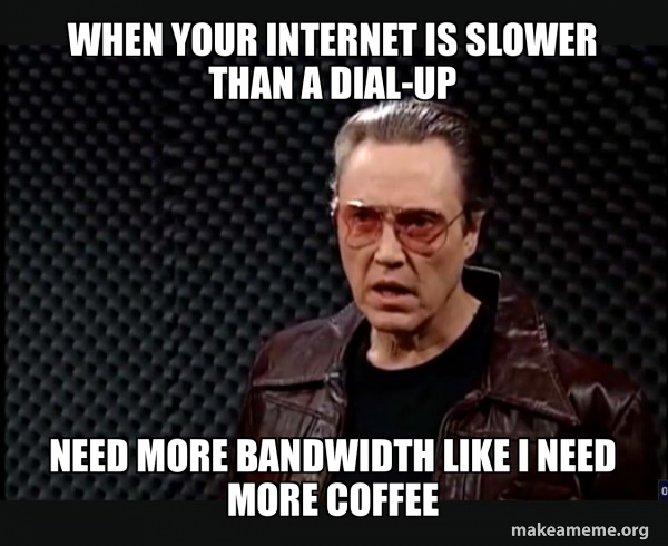When your internet is slower than a dial-up Need more bandwidth like I ...