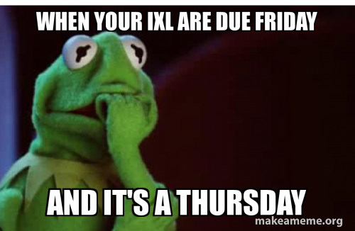 When your IXL are due friday ANd it's a THURSDAY Meme Generator