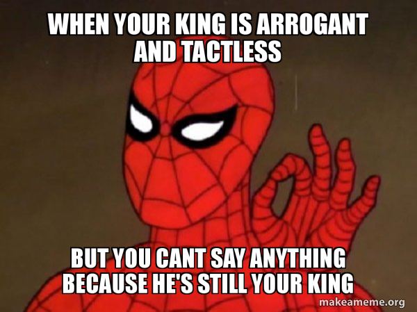 When your king is arrogant and Tactless But you cant say anything ...