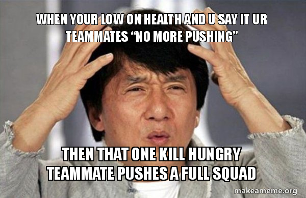 When your low on health and u say it ur teammates â€œno more pushingâ ...