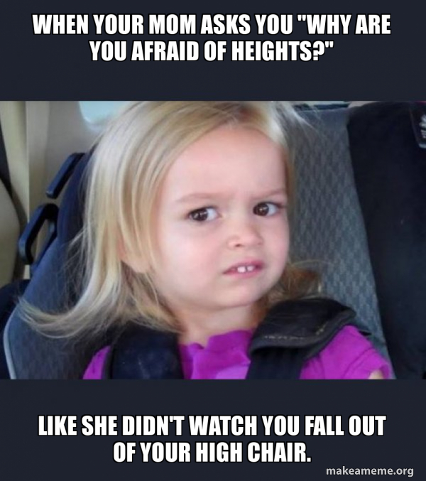 When your mom asks you "Why are you afraid of heights?" Like she didn't ...