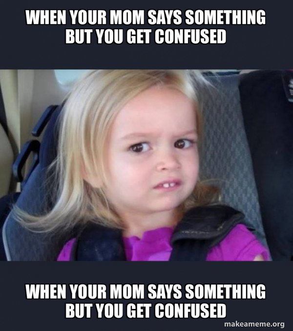 when your mom says something but you get confused when your mom says ...