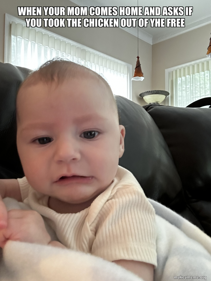 When your mom comes home and asks if you took the chicken out of yhe free Meme Generator