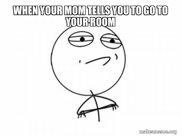 when your mom tells you to go to your room - Challenge Acccepted Meme ...