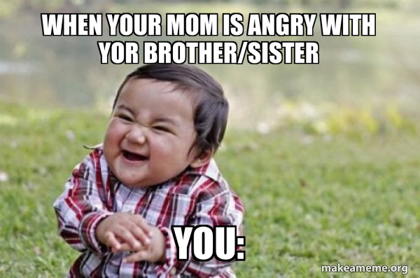 when your mom is angry with yor brother/sister you: - Evil, scheming ...