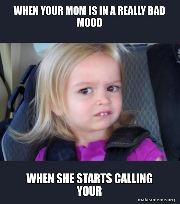 when your mom is in a really bad mood when she starts calling your ...