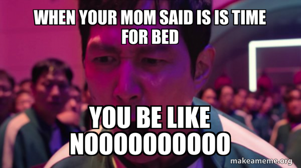 when your mom said is is time for bed you be like noooooooooo - I've ...