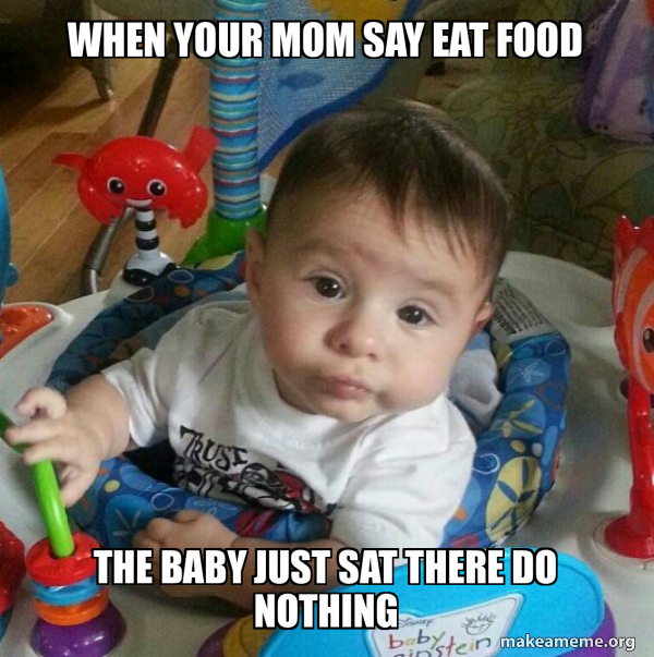 when your mom say eat food the baby just sat there do nothing ...