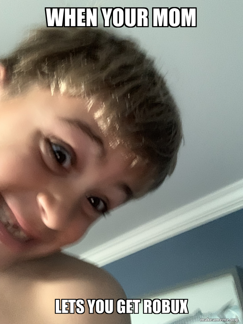 When your mom Lets you get robux - Robux Meme Generator