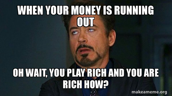 when your money is running out oh wait, you play rich and you are rich ...