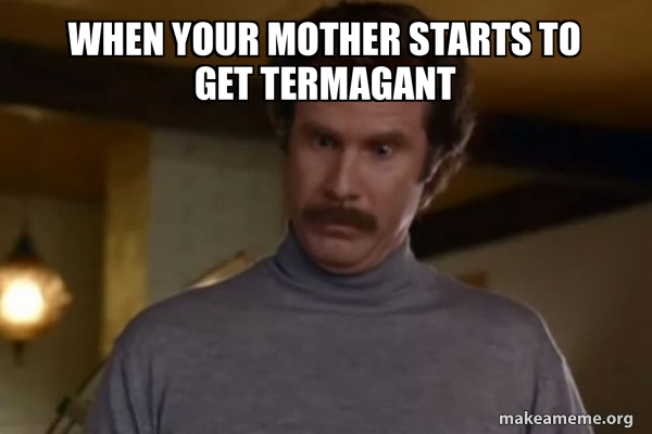when your mother starts to get termagant - Ron Burgundy I am not even ...