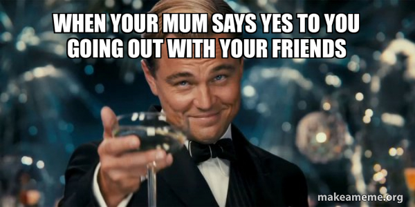 when your mum says yes to you going out with your friends - Great ...