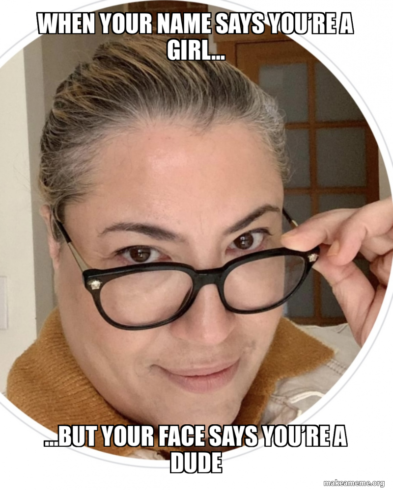 When your name says you’re a girl… …but your face says you’re a dude ...