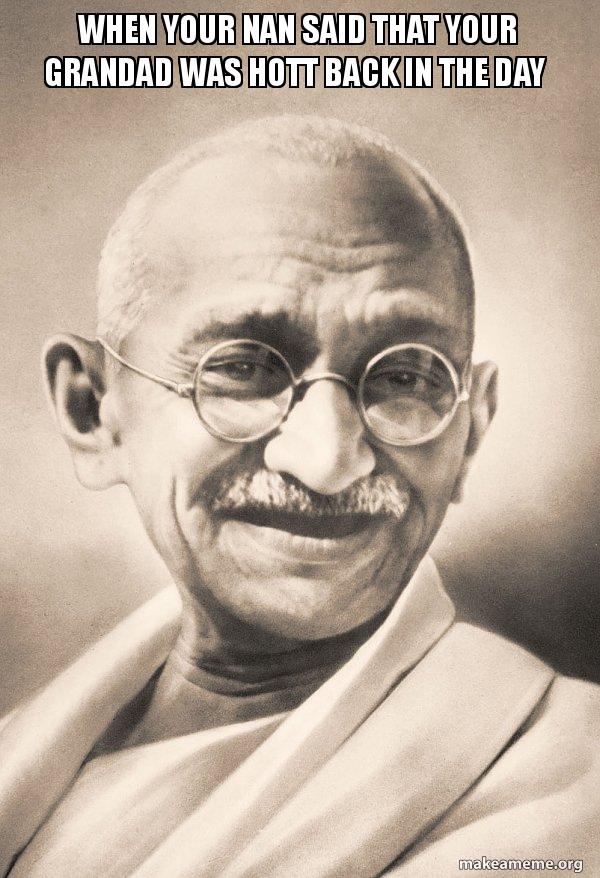 when your nan said that your grandad was hott back in the day - Ghandi ...