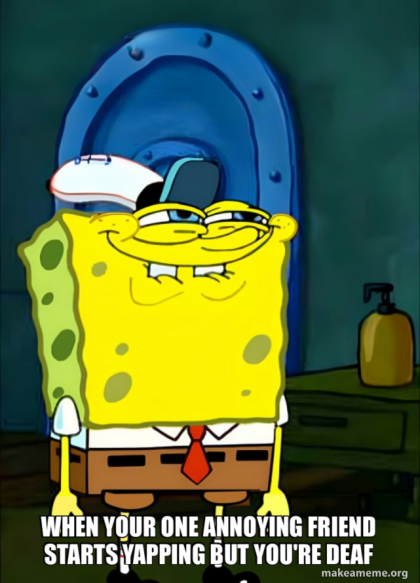 When your one annoying friend starts yapping but you're deaf ...